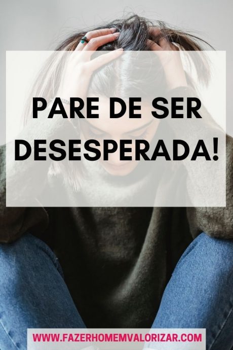 Pare de ser desesperada! - Fazer Homem Valorizar